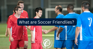 What is a Friendly in Soccer? A Full Guide